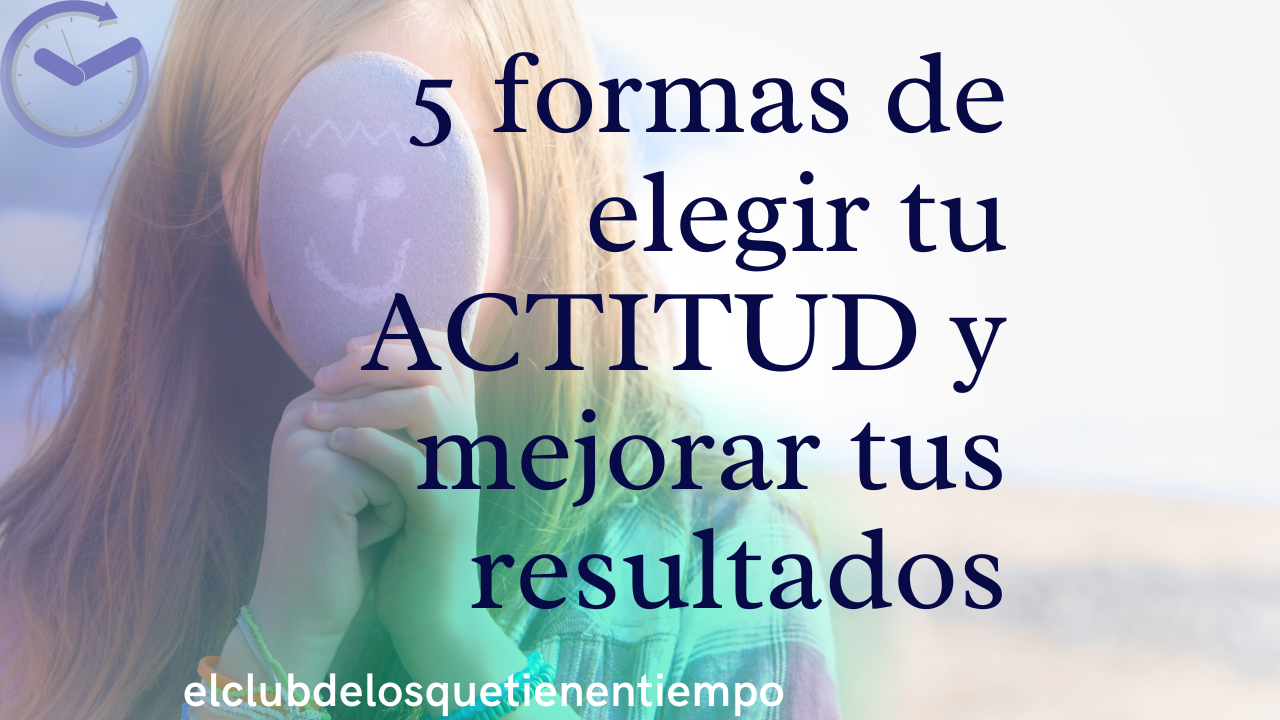 5 formas de elegir la actitud y mejorar tus resultados - El Club de los ...